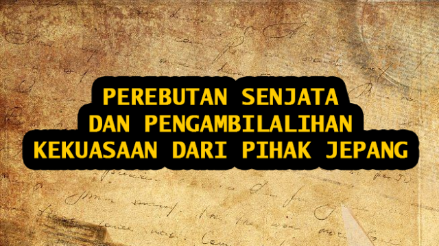 Perebutan Senjata dan Pengambilalihan Kekuasaan dari Pihak Jepang ...